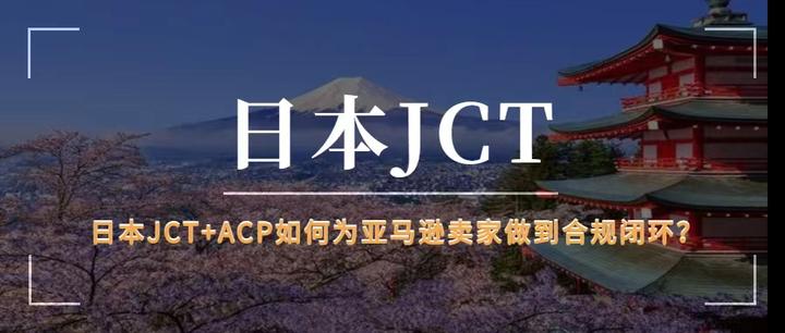 日本JCT+ACP如何为亚马逊卖家做到合规闭环？（深度好文） - 知乎