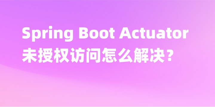 解决 Spring Boot Actuator 未授权访问的最佳实践 - 知乎