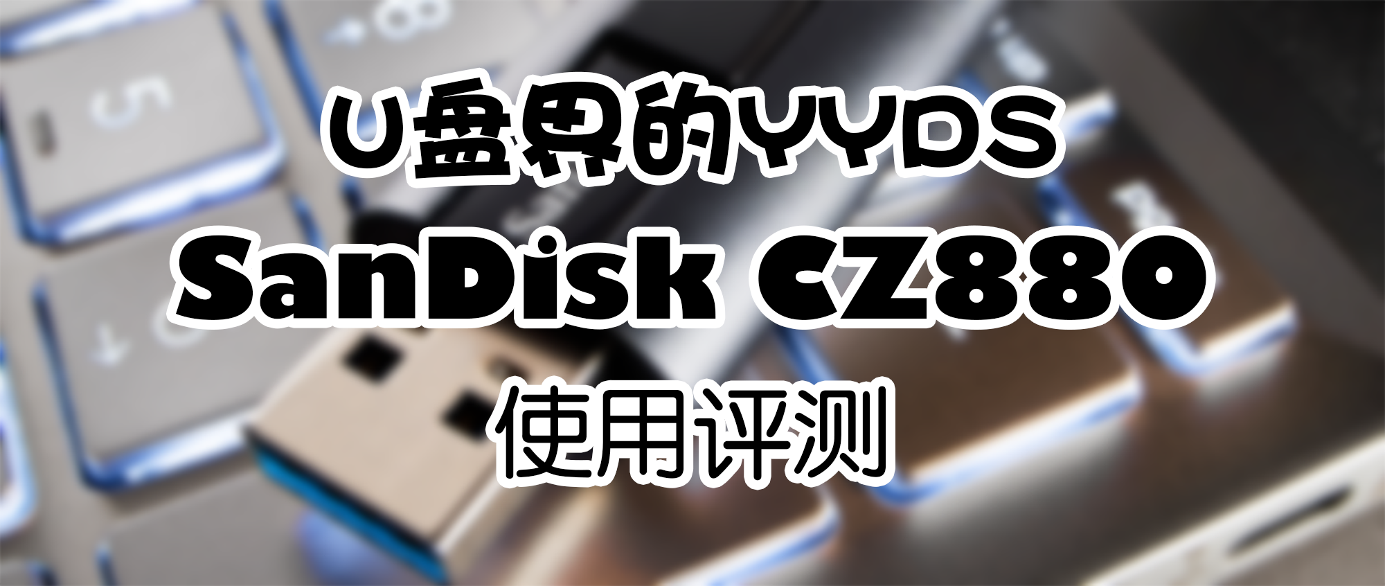 U盘界的YYDS——SanDisk CZ880 使用评测