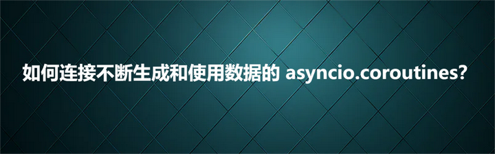 如何连接不断生成和使用数据的 asyncio.coroutines？ - 知乎