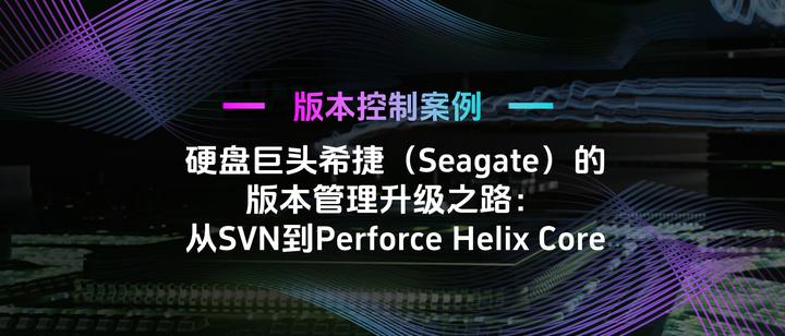 版本控制案例 | 硬盘巨头希捷（Seagate）的版本管理升级之路：从SVN到Perforce Helix Core - 知乎
