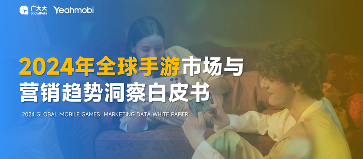 Yeahmobi&广大大|2024年全球手游市场与营销趋势洞察白皮书发布，全球手游广告主突破25万！ - 知乎