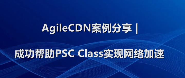 AgileCDN案例分享 | 成功帮助PSC Class实现网络加速 - 知乎