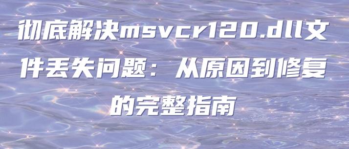 彻底解决msvcr120.dll文件丢失问题：从原因到修复的完整指南 - 知乎