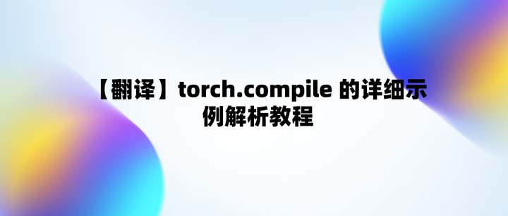【翻译】torch.compile 的详细示例解析教程 - 知乎
