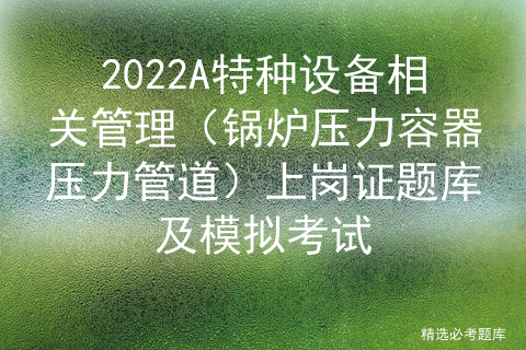 2022A特种设备相关管理（锅炉压力容器压力管道）上岗证题库及模拟考试 - 知乎