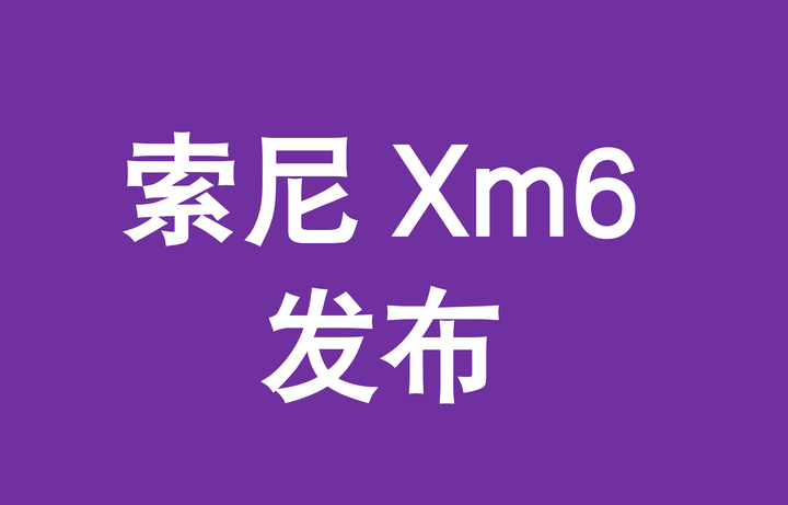 【索尼xm6最新消息】索尼xm6什么时候出？索尼xm6怎么样值得买吗？ - 知乎