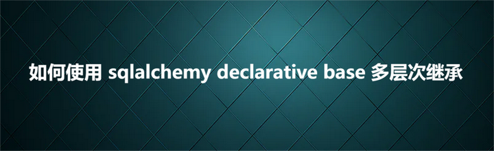 如何使用 sqlalchemy declarative base 多层次继承 - 知乎