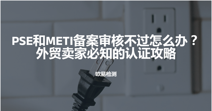 PSE和METI备案审核不过怎么办？外贸卖家必知的认证攻略 - 知乎