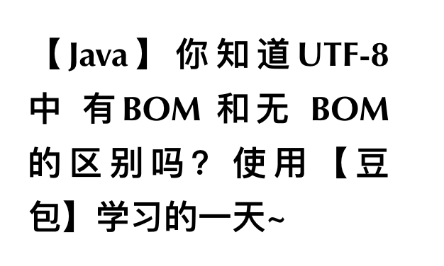 【Java】你知道UTF-8 中 有BOM 和无 BOM 的区别吗？使用【豆包】学习的一天~ - 知乎