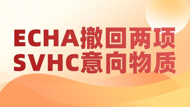 ECHA撤回两项SVHC意向物质-沃特虹彩检测 - 知乎