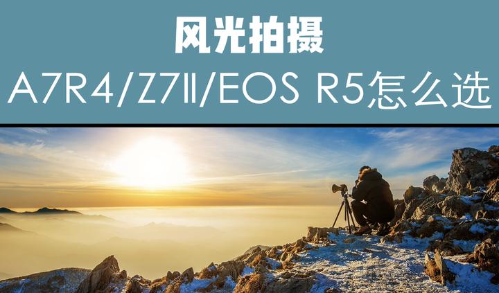 风光拍摄买哪台全画幅微单？A7R4、Z7II、EOS R5怎么选？附详细对比 - 知乎