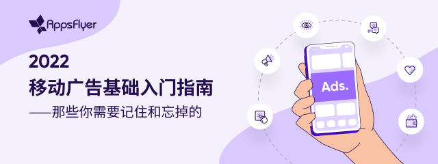 干货分享 | AppsFlyer 发布《2022 移动广告基础入门指南》 - 知乎