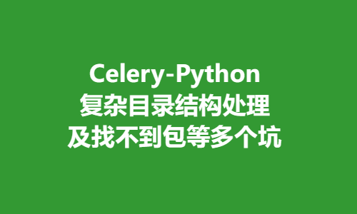 Celery-Python复杂目录结构处理及找不到包等多个坑 - 知乎
