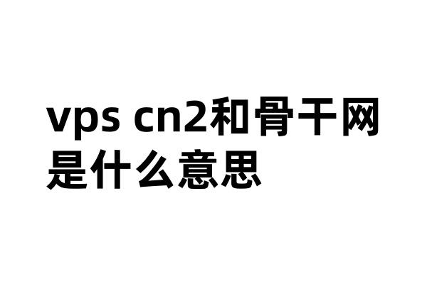vps网络，什么是cn2和骨干网？帮助vps新手理解，vps网络知识讲解 - 知乎