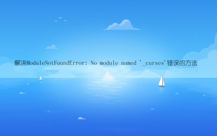 解决modulenotfounderror No Module Named Curses错误的方法 知乎