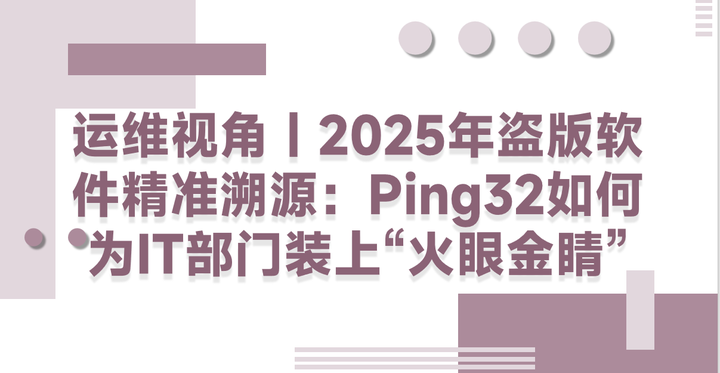 运维视角 | 2025年盗版软件精准溯源：Ping32如何为IT部门装上“火眼金睛” - 知乎