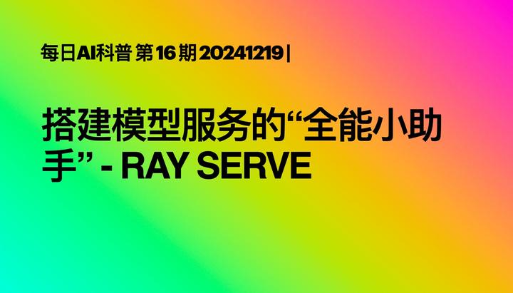 每日AI科普 第 16 期 20241219 | 搭建模型服务的“全能小助手” - Ray Serve - 知乎