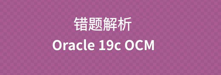 Oracle 19c OCM考试讲解（易错题目） - 知乎