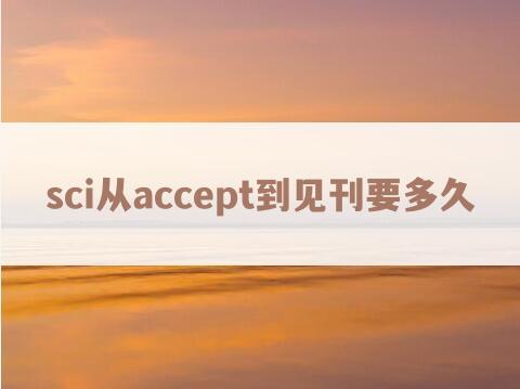 sci从accept到见刊要多久，1期刊1论文皆是影响因素 - 知乎