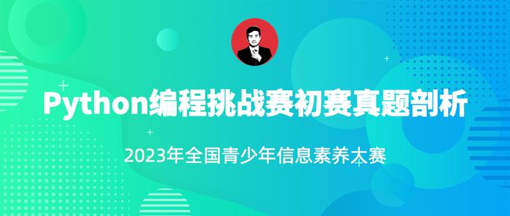 第9届Python编程挑战赛初中组初赛真题剖析-2023年全国青少年信息素养大赛 - 知乎